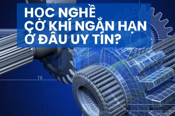 Học nghề cơ khí ngắn hạn ở đâu uy tín? Chi phí thấp?